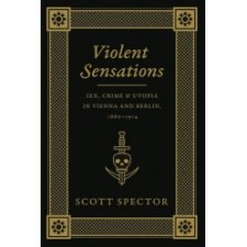Violent Sensations: Sex, Crime, and Utopia in Vienna and Berlin, 1860 ...
